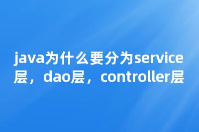 java为什么要分为service层，dao层，controller层 • Worktile社区