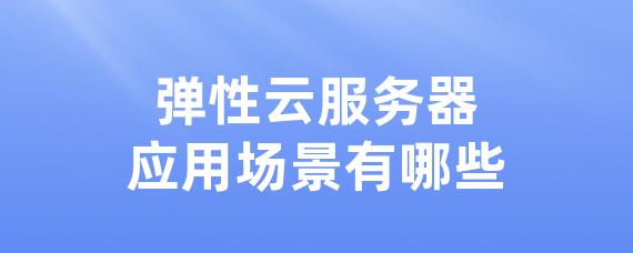 弹性云服务器应用场景有哪些 • Worktile社区