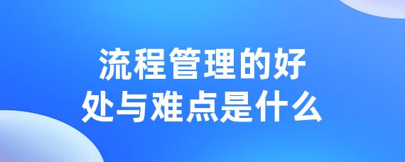 流程管理的好处与难点是什么 • Worktile社区