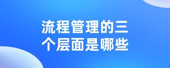 流程管理的三个层面是哪些 • Worktile社区