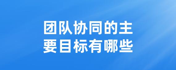团队协同的主要目标有哪些 • Worktile社区