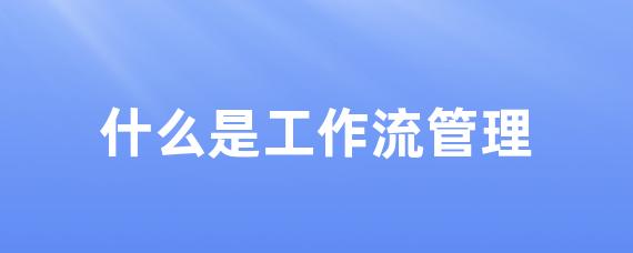 什么是工作流管理 • Worktile社区