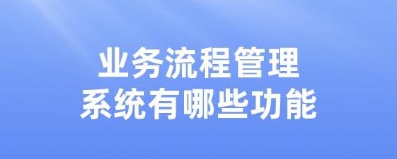 业务流程管理系统有哪些功能 • Worktile社区