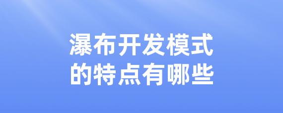 瀑布开发模式的特点有哪些 • Worktile社区