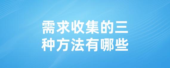 需求收集的三种方法有哪些 • Worktile社区