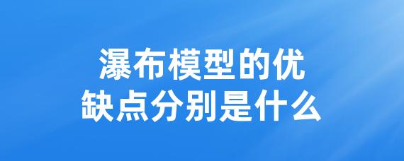 瀑布模型的优缺点分别是什么 • Worktile社区