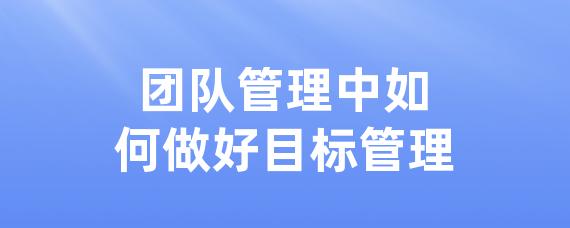 团队管理中如何做好目标管理 • Worktile社区
