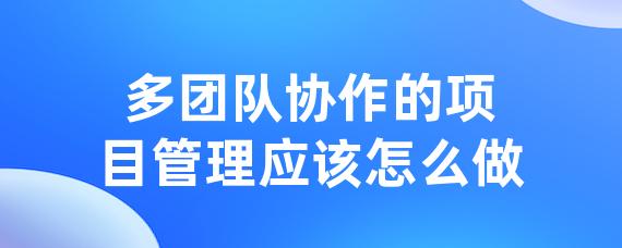 多团队协作的项目管理应该怎么做 • Worktile社区