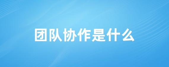团队协作是什么 • Worktile社区