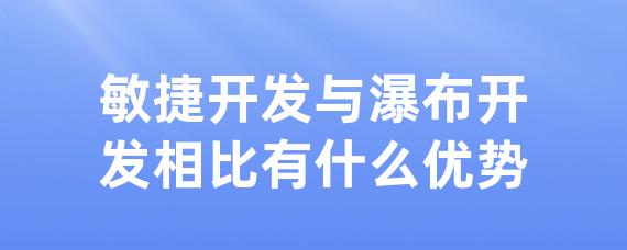 敏捷开发与瀑布开发相比有什么优势 • Worktile社区
