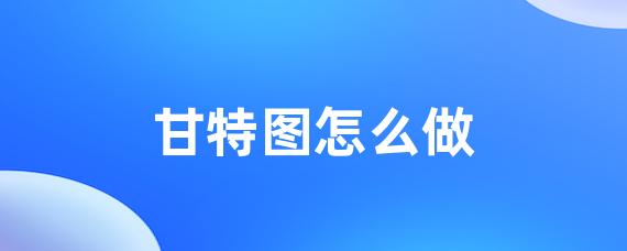 甘特图怎么做 • Worktile社区