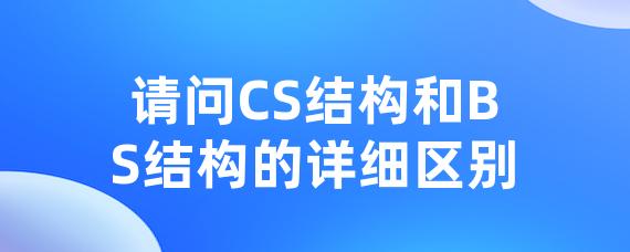 请问CS结构和BS结构的详细区别 • Worktile社区