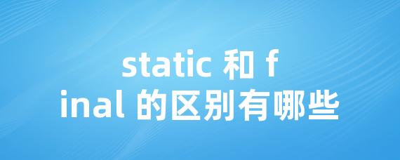 static 和 final 的区别有哪些 • Worktile社区