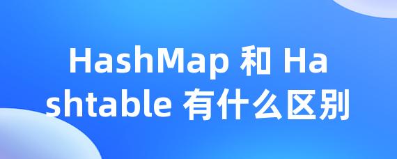 Hashmap 和 Hashtable 有什么区别 • Worktile社区