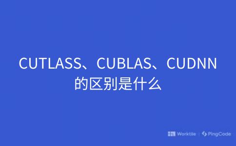 CUTLASS、CUBLAS、CUDNN的区别是什么 • Worktile社区