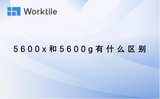 5600x和5600g有什么区别 • Worktile社区